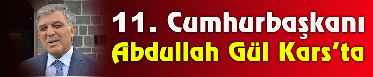 11. Cumhurbaşkanı Abdullah Gül Kars’ta